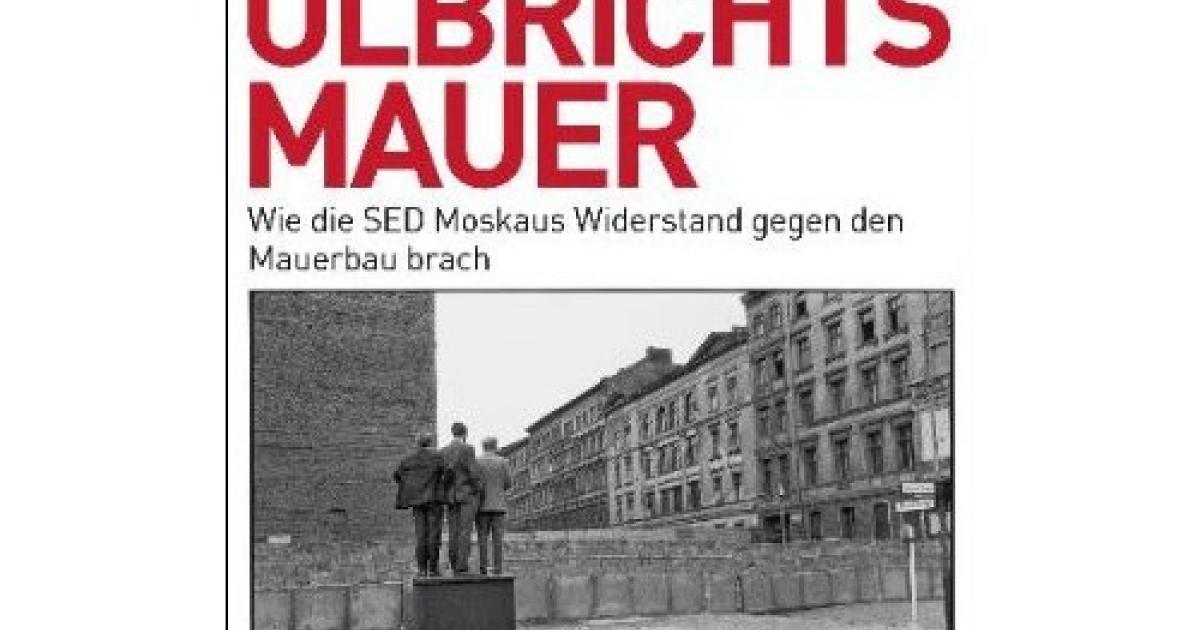 „Ulbrichts Mauer.Wie die SED Moskaus Widerstand gegen den Mauerbau ...
